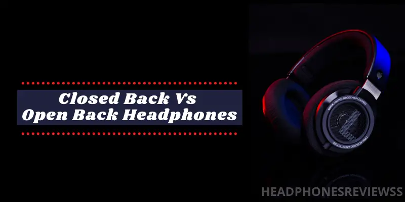 Closed Back Vs Open Back Headphones - Which One is Best?
